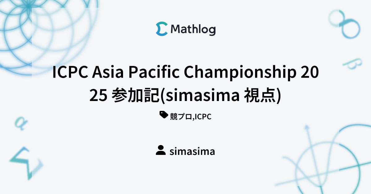 ICPC Asia Pacific Championship 2025 参加記(simasima 視点) | Mathlog