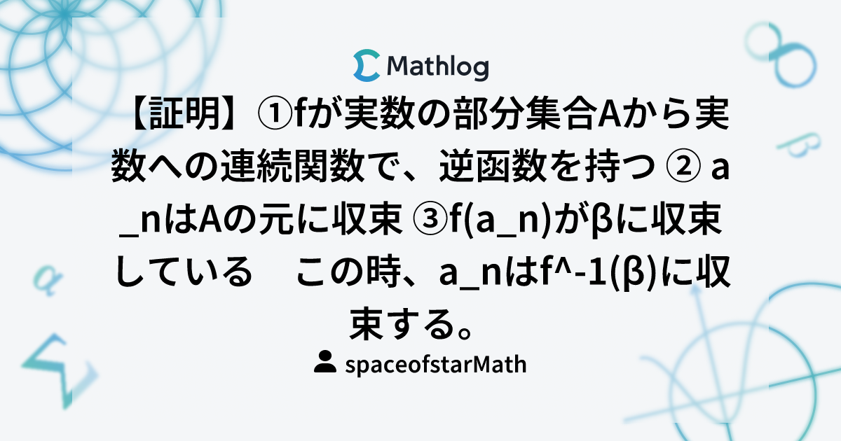 【証明】①fが実数の部分集合Aから実数への連続関数で、逆函数を持つ ② a_nはAの元に収束 ③f(a_n)がβに収束している この時、a_nはf^-1(β)に収束する。 | Mathlog